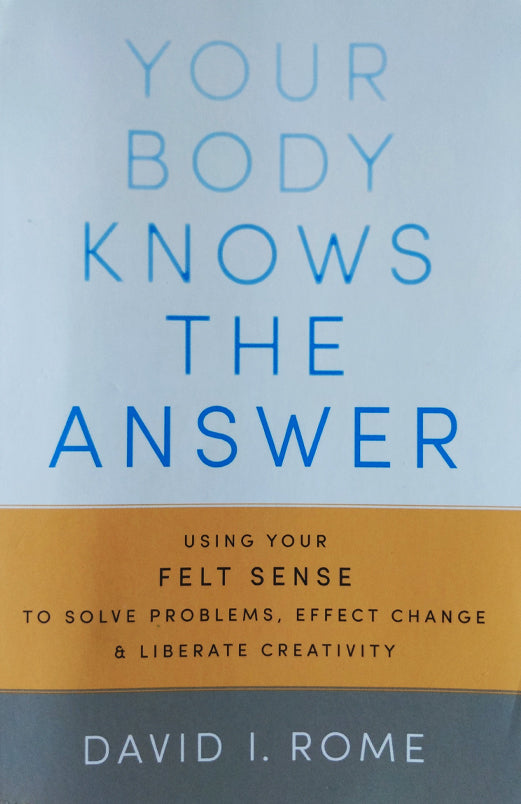 Your Body Knows the Answer - Using Your Felt Sense to Solve Problems ...